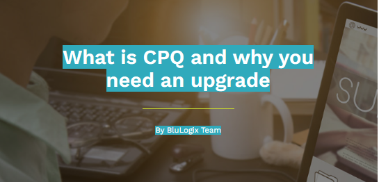 What is CPQ and why you need an upgrade - BluLogix